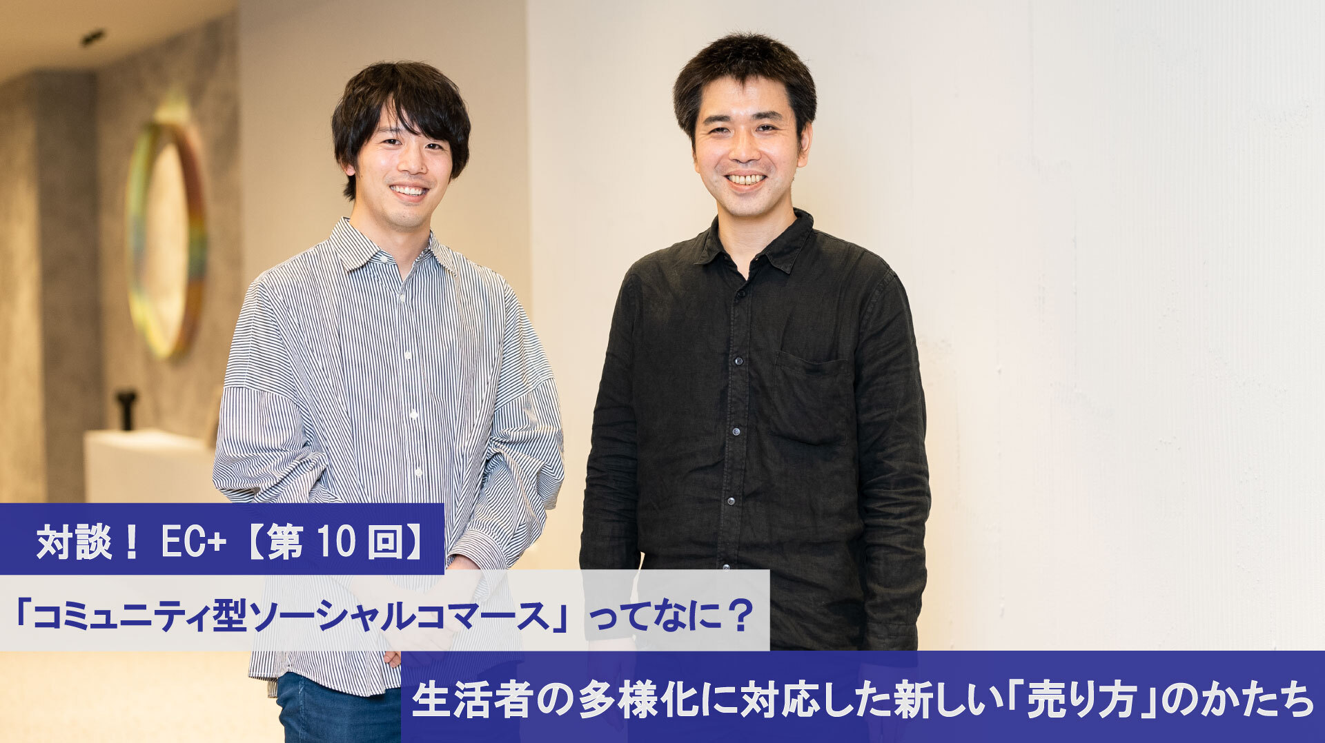 対談！EC+【第10回】──「コミュニティ型ソーシャルコマース」ってなに？ 生活者の多様化に対応した新しい「売り方」のかたち | “生活者 ...